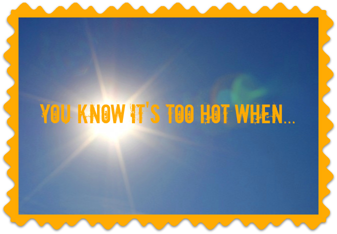 You know it's too hot when...