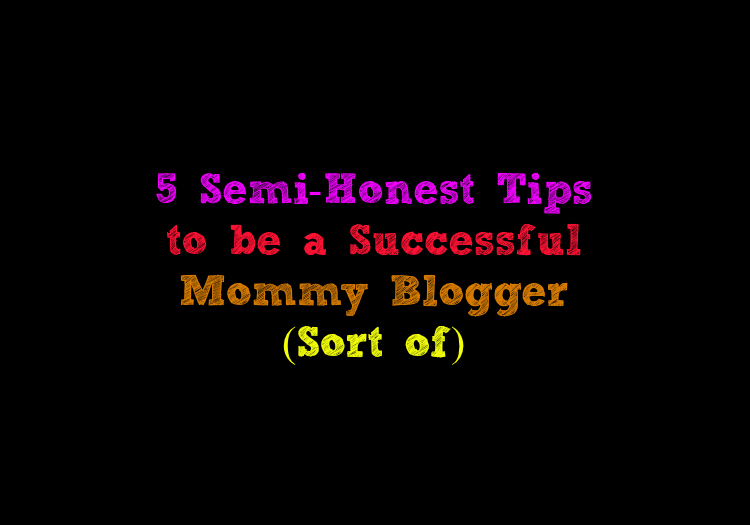 5 Semi-Honest Tips to be a Successful Mommy Blogger (Sort of)